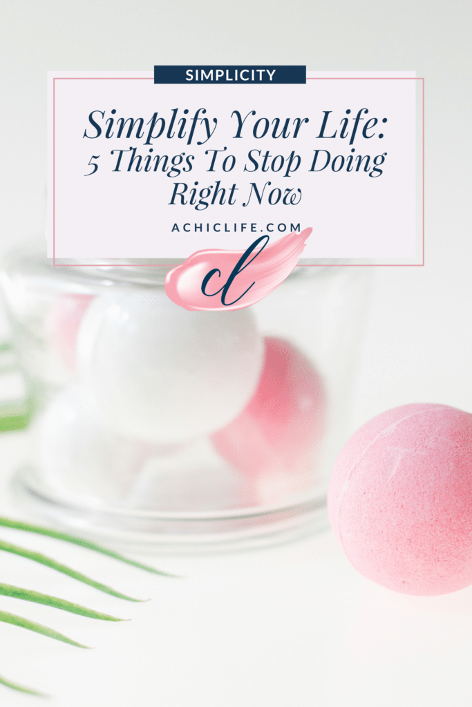 Simplify Your Life: 5 Things To Stop Doing Right Now - A Chic Life